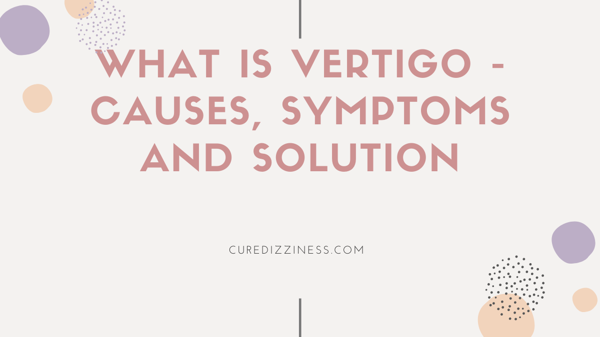 What is Vertigo - Causes, Symptoms, and Solution of Vertigo